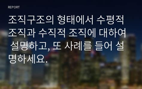 조직구조의 형태에서 수평적 조직과 수직적 조직에 대하여 설명하고 또 사례를 들어 설명하세요 레포트