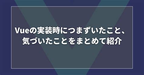 Vueの実装時につまずいたこと、気づいたことをまとめて紹介します 立科プログラミング