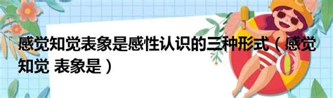 感觉知觉表象是感性认识的三种形式（感觉 知觉 表象是）51房产网