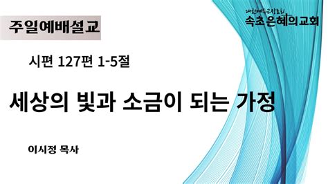 은혜의 교회 주일예배 5월7일 시 127 1 5 세상의 빛과 소금으로 되는 가정 이시정목사 Youtube