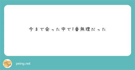 今まで会った中で1番無理だった Peing 質問箱