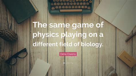 Delia Owens Quote “the Same Game Of Physics Playing On A Different