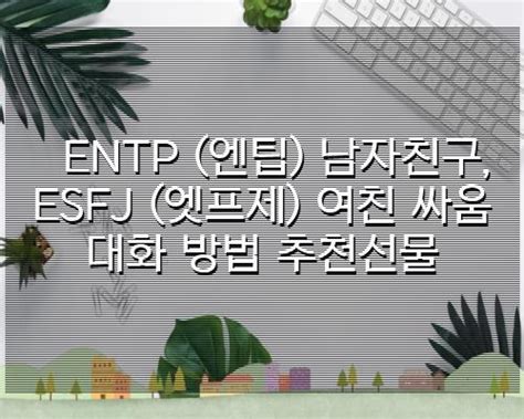 Entp 엔팁 남자친구 Esfj 엣프제 여친 싸움 대화 방법 추천선물