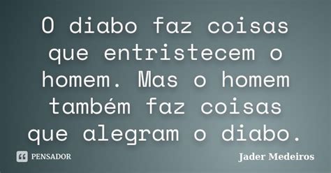 O Diabo Faz Coisas Que Entristecem O Jader Medeiros Pensador
