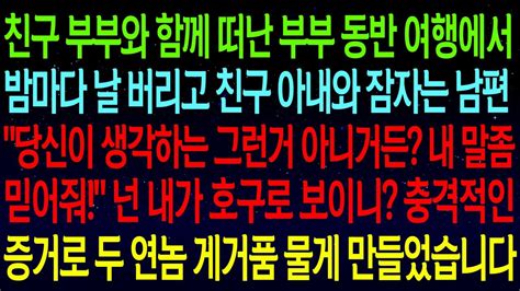 사연열차 친구 부부와 함께 떠난 여행에서 날 버리고 친구 아내와 자는 남편 당신이 생각하는 그런거 아니거든 충격적인 증거로 두 연놈 게거품 물게 만들었습니다 실화