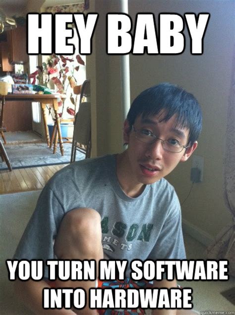 Hey Baby You Turn My Software Into Hardware Sexually Repressed Nerd Quickmeme