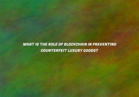 Steve Hodgkiss On Linkedin What Is The Role Of Blockchain In Preventing Counterfeit Luxury Goods