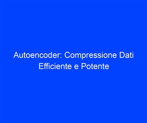 Autoencoder Compressione Dati Efficiente E Potente Riccardo De