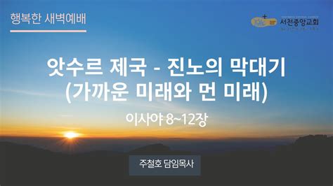 [서천중앙교회] 2024 06 28 행복한 새벽 예배 앗수르 제국 진노의 막대기 가까운 미래와 먼 미래 이사야 8~12장 주철호 담임목사 Youtube