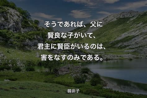 そうであれば、父に賢良な子がいて、君主に賢臣がいるのは、害をなすのみである。 韓非子