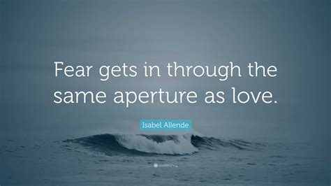 Isabel Allende Quote “fear Gets In Through The Same Aperture As Love ”