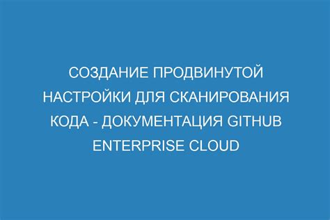 Блог Создание продвинутой настройки для сканирования кода Документация Github Enterprise
