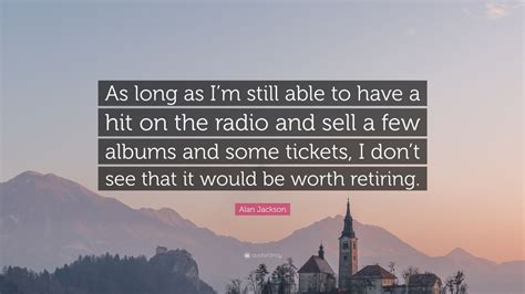 Alan Jackson Quote As Long As Im Still Able To Have A Hit On The