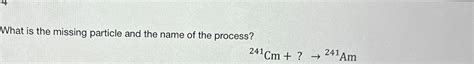 Solved What Is The Missing Particle And The Name Of The Chegg