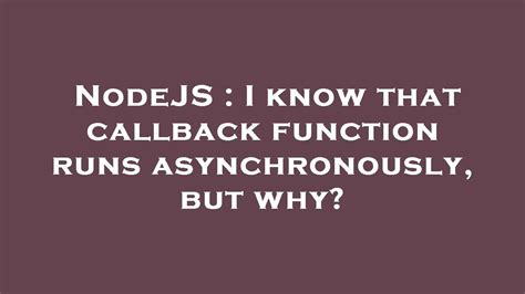 NodeJS I Know That Callback Function Runs Asynchronously But Why