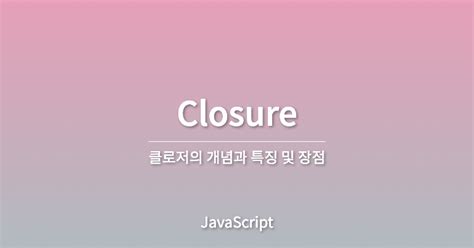 JS Closure 클로저 의 개념 특징 장점 예시
