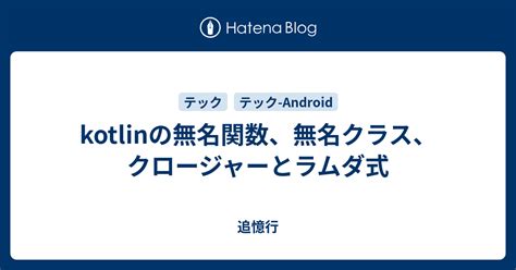 Kotlinの無名関数、無名クラス、クロージャーとラムダ式 追憶行 Kotlinの無名関数、無名クラス、クロージャーとラムダ式 追憶行
