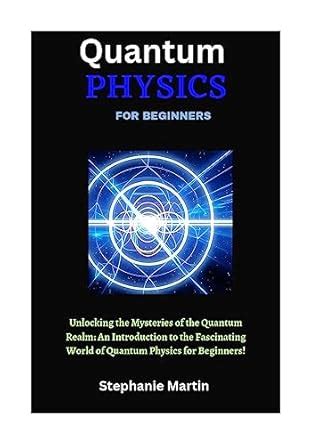 Quantum Physics For Beginners Unlocking The Mysteries Of The Quantum Realm An Introduction To