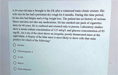 Solved A 64 Year Old Man Is Brought To The Er After A Witnessed Tonic Clonic Seizure His Wife