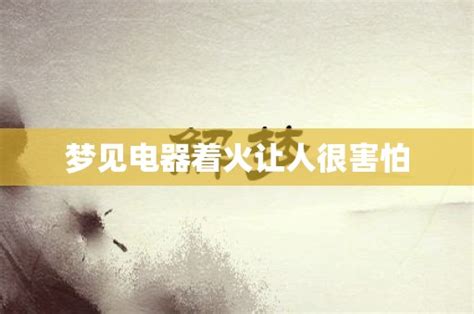梦见电器着火让人很害怕 命理解梦