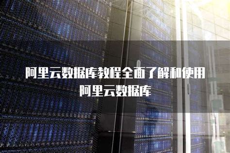 阿里云数据库教程全面了解和使用阿里云数据库 阿里云代理商