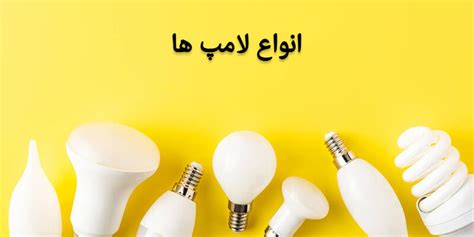 انواع لامپ ها بررسی ویژگی انواع لامپ ها و کاربرد آنها