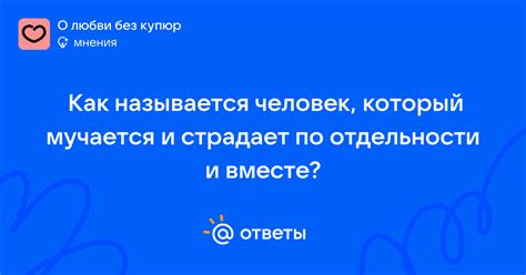 Как называется человек который мучается и страдает по отдельности и вместе Ответы Mail