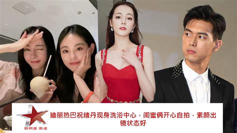 迪丽热巴祝绪丹现身洗浴中心，闺蜜俩开心自拍，素颜出镜状态好 Dilraba Dilireba Reba Showbiz