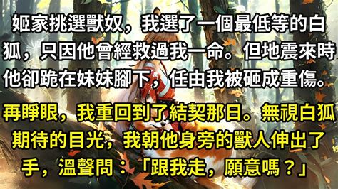 姬家替女兒挑選獸奴，我選了一個最低等的白狐，只因他曾經救過我一命。但地震來時，他卻跪拜在我妹妹的腳下，任由我被巨石砸成重傷。再睜眼，我重回到了