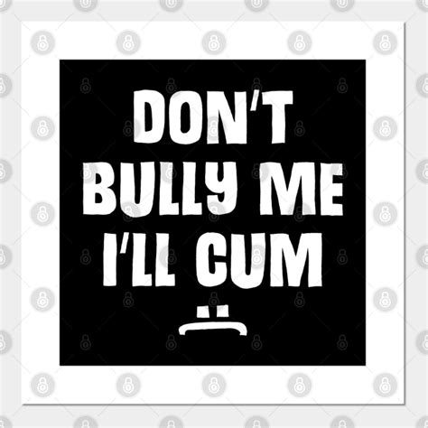 Dont Bully Me Ill Cum Dont Bully Me Posters And Art Prints Teepublic
