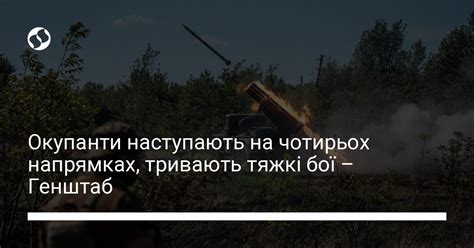 Окупанти наступають на чотирьох напрямках тривають тяжкі бої Генштаб Новини України