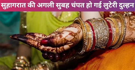 सुहागरात की अगली सुबह चंपत हो गई लुटेरी दुल्हन 15 लाख कैश और ज्वेलरी