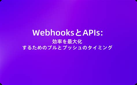 Webhooksとapis 効率を最大化するためのプルとプッシュのタイミング