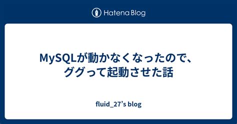 mysqlが動かなくなったので、ググって起動させた話 fluid 27 s blog