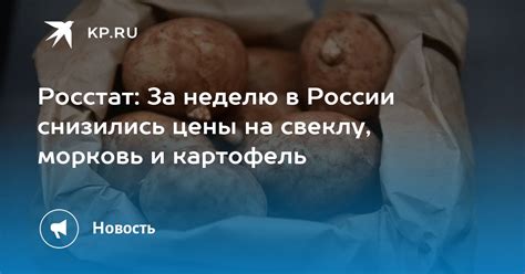 Росстат За неделю в России снизились цены на свеклу морковь и картофель Kp Ru