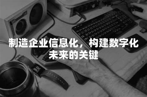 制造企业信息化，构建数字化未来的关键 简道云资讯