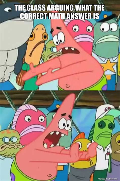 The Class Arguing What The Correct Math Answer Is Push It Somewhere Else Patrick Meme Generator