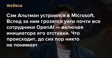 Сэм Альтман устроился в Microsoft Вслед за ним грозятся уйти почти все сотрудники Openai