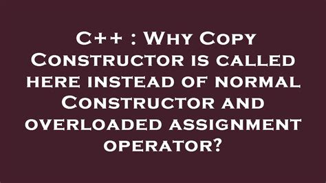 c why copy constructor is called here instead of normal constructor and overloaded