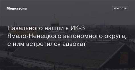 Навального нашли в ИК‑3 Ямало‑Ненецкого автономного округа с ним встретился адвокат