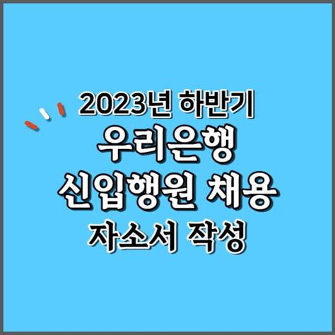 2023년 하반기 우리은행개인금융 기업금융 신입행원 채용 자기소개서 작성 네이버 블로그