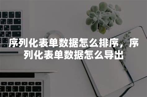 序列化表单数据怎么排序，序列化表单数据怎么导出 简道云资讯
