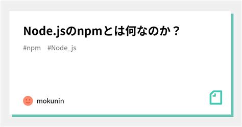Nodejsのnpmとは何なのか？｜mokunin