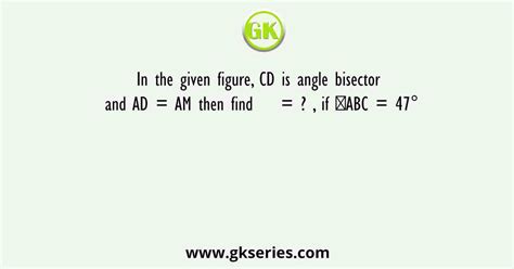 In The Given Figure Cd Is Angle Bisector And Ad Am Then Find If ∠abc 47°