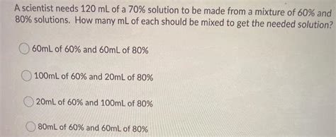 Solved A Scientist Needs 120 ML Of A 70 Solution To Be Made Chegg Com