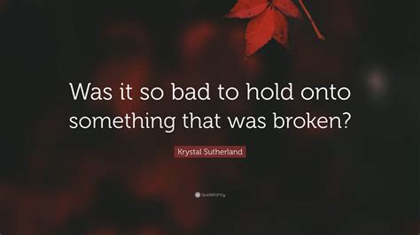 Krystal Sutherland Quote Was It So Bad To Hold Onto Something That