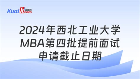 2024年西北工业大学mba第四批提前面试申请截止日期：10月6日 会计网