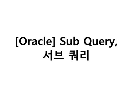 Oracle Sub Query 서브 쿼리부속 질의