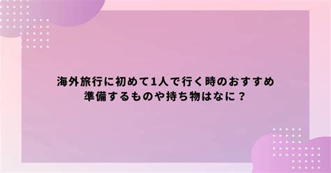 海外旅行に初めて1人で行く時のおすすめの国は？準備するものや持ち物はなに？ フェリシアの館
