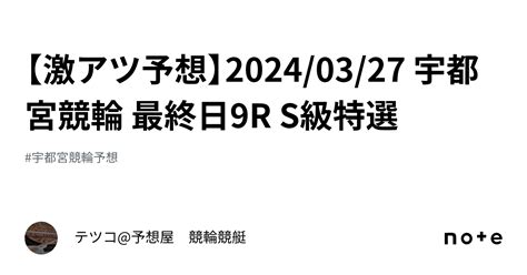【🔥激アツ予想🔥】20240327 宇都宮競輪 最終日9r S級特選｜テツコ予想屋 競輪🚴‍♀️競艇🚤